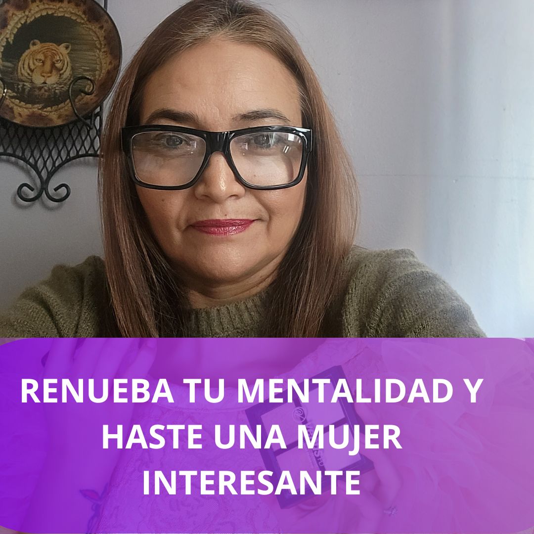 RENUEBA TU MENTALIDAD Y HASTE UNA MUJER INTERESANTE