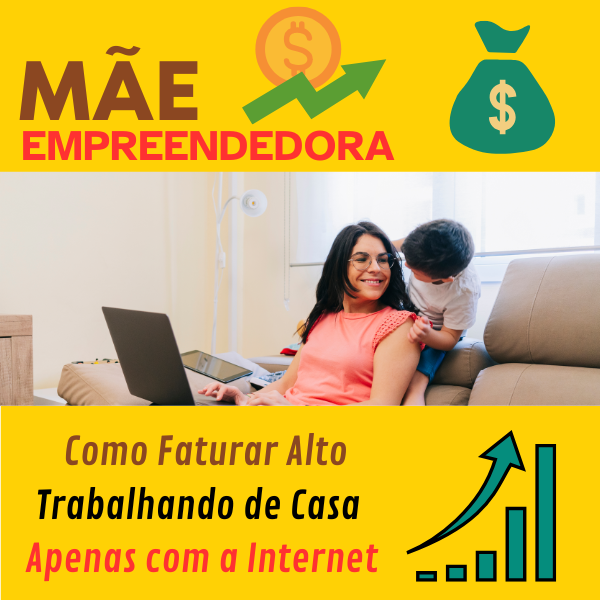 Mãe Empreendedora: Como Faturar Alto Trabalhando de Casa Apenas com a Internet