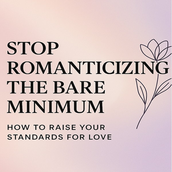 Stop Romanticizing the Bare Minimum, How to Raise Your Standards for Love