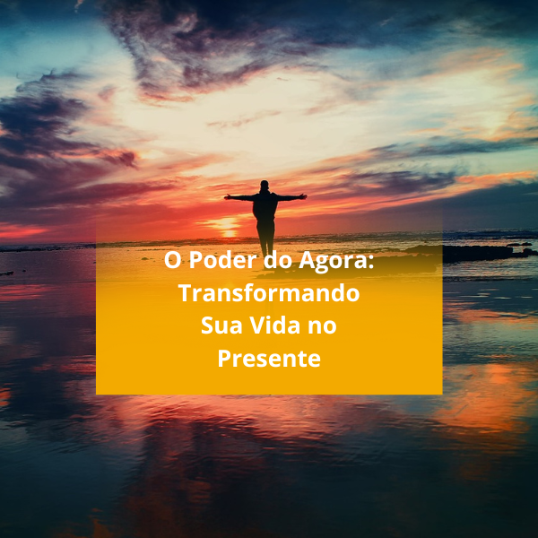 O Poder do Agora: Transformando Sua Vida no Presente.