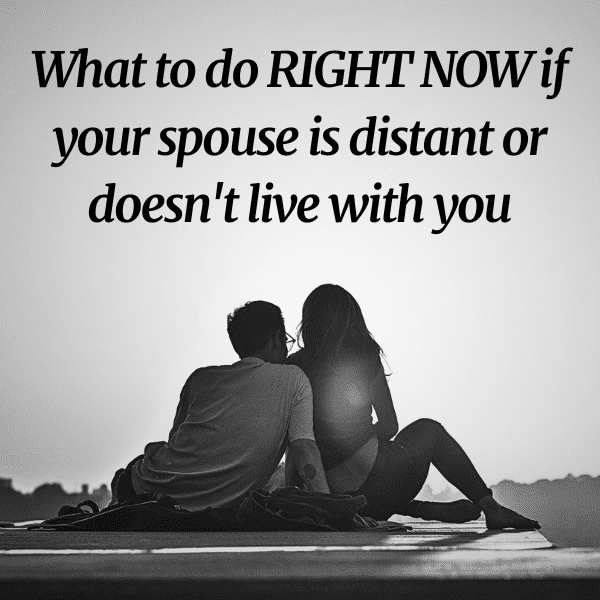 What to do RIGHT NOW if your spouse is distant or doesn't live with you