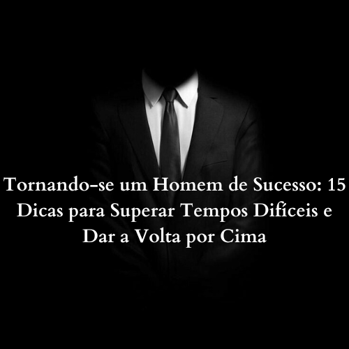 15 Dicas para Homens que Desejam Dar a Volta por Cima em Tempos Dif...