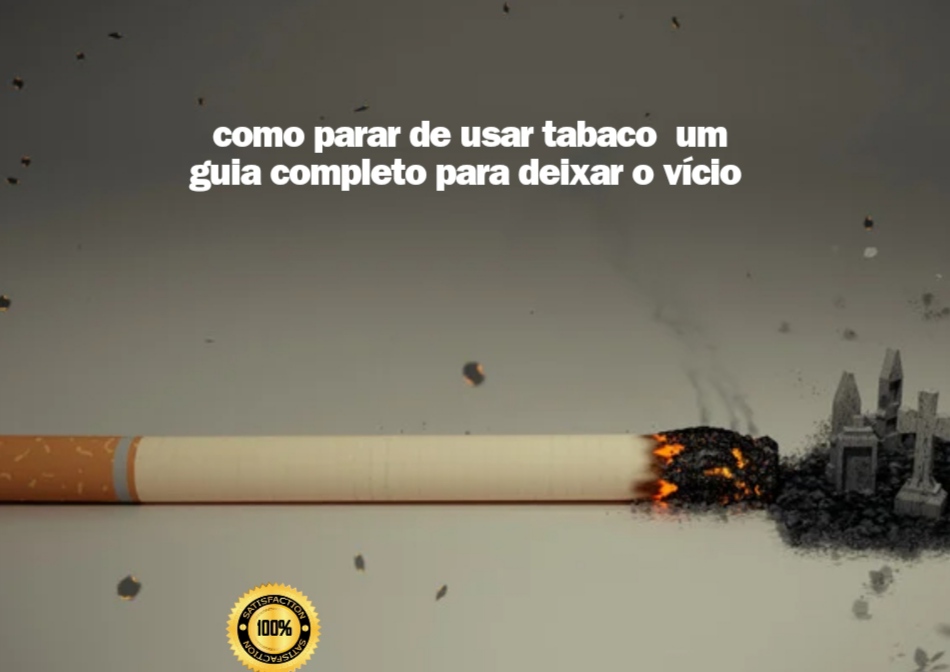 Como parar de usar tabaco um guia completo para deixar o vício