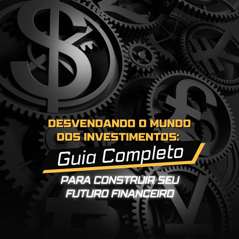 Desvendando o Mundo dos Investimentos: Guia Completo para Construir seu Futuro Financeiro