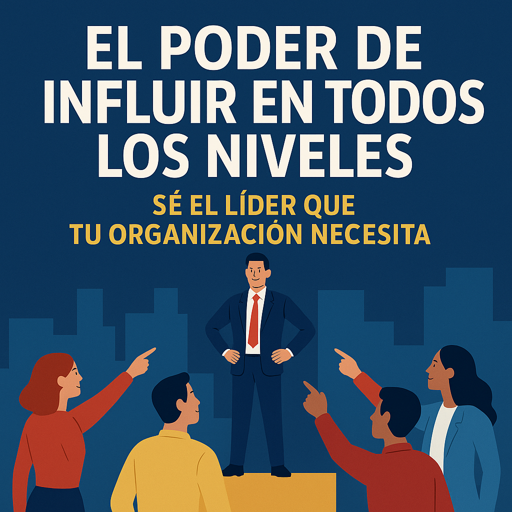 El Poder de Influir en Todos los Niveles: Sé el Líder que tu Organi...
