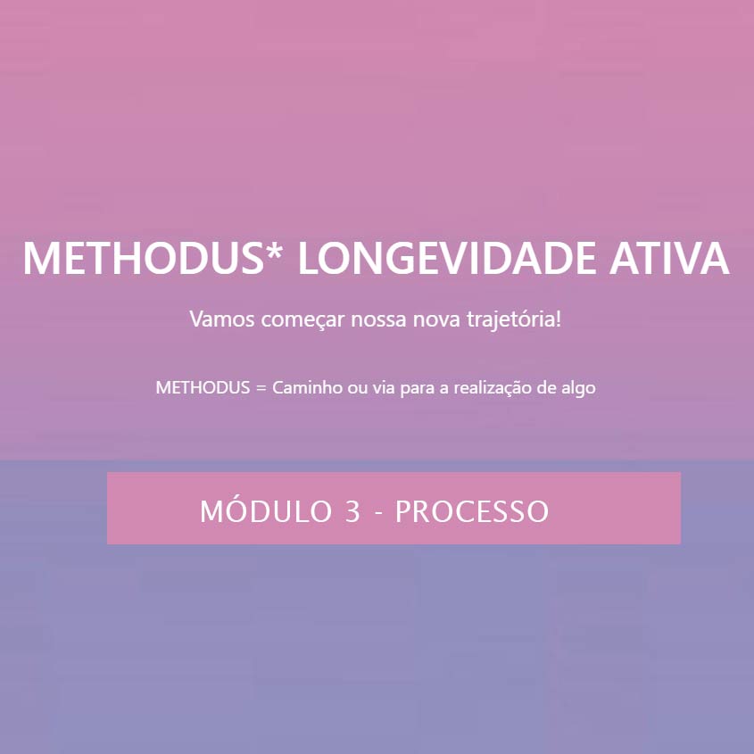 Methodus Longevidade Ativa - Módulo 3 - Processo - Zeila Sliozberg...