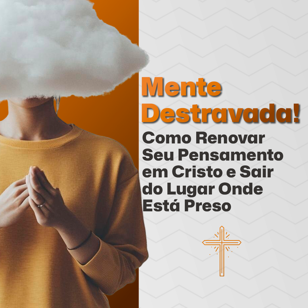 Mente Destravada! Como Renovar Seu Pensamento em Cristo e Sair do Lugar Onde Está Preso