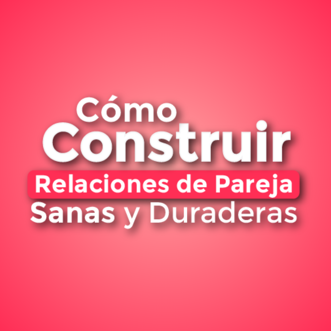 Cómo Construir Relaciones de Pareja Sanas y Duraderas