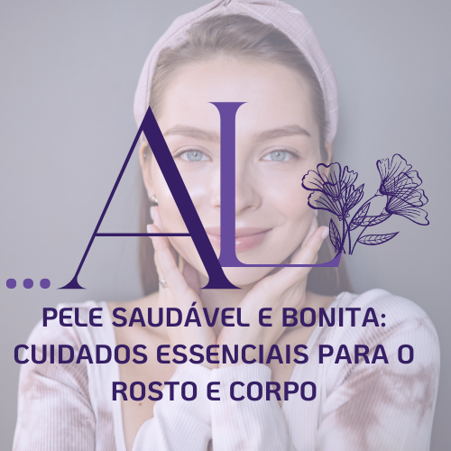 Pele Saudável e Bonita: Cuidados Essenciais para o Rosto e Corpo
