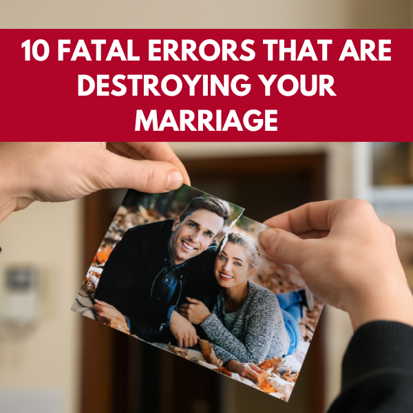 10 FATAL ERRORS THAT ARE DESTROYING YOUR MARRIAGE