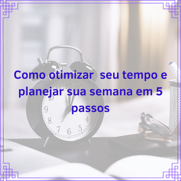 Como otimizar seu tempo e planejar sua semana em 5 passos - Luciana...